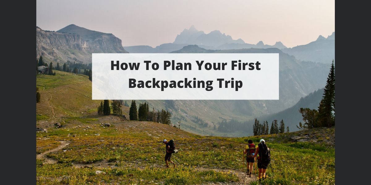 How To Plan & Prepare For Your First Backpacking Trip